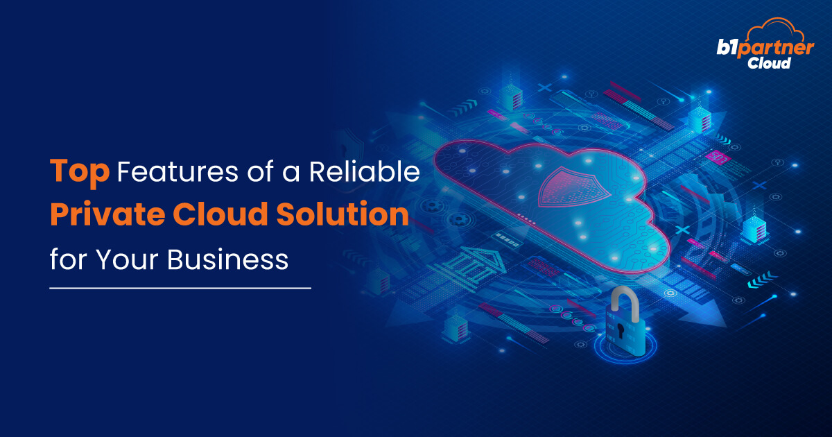 Top Features Of A Reliable Private Cloud Solution For Your Business